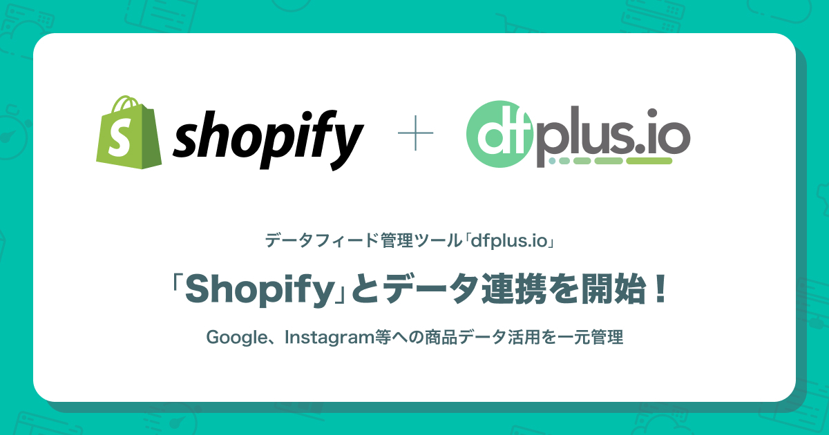 データフィード管理ツール「dfplus.io」、「Shopify」とのデータ連携を開始！Google、Instagram等への商品データ活用を一元管理｜株式会社フィードフォース