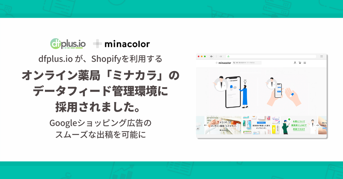 「dfplus.io」が、Shopifyを利用するオンライン薬局「ミナカラ」のデータフィード管理環境に採用されました。 Googleショッピング広告のスムーズな出稿を可能に｜株式会社フィードフォース